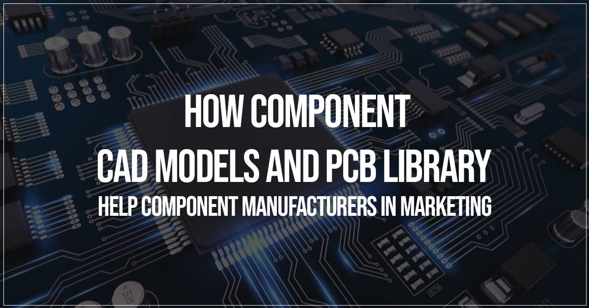 How component CAD models and PCB library help component manufacturers in marketing.