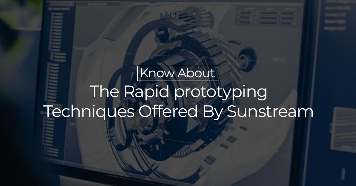 Know About The Rapid prototyping Techniques Offered By Sunstream